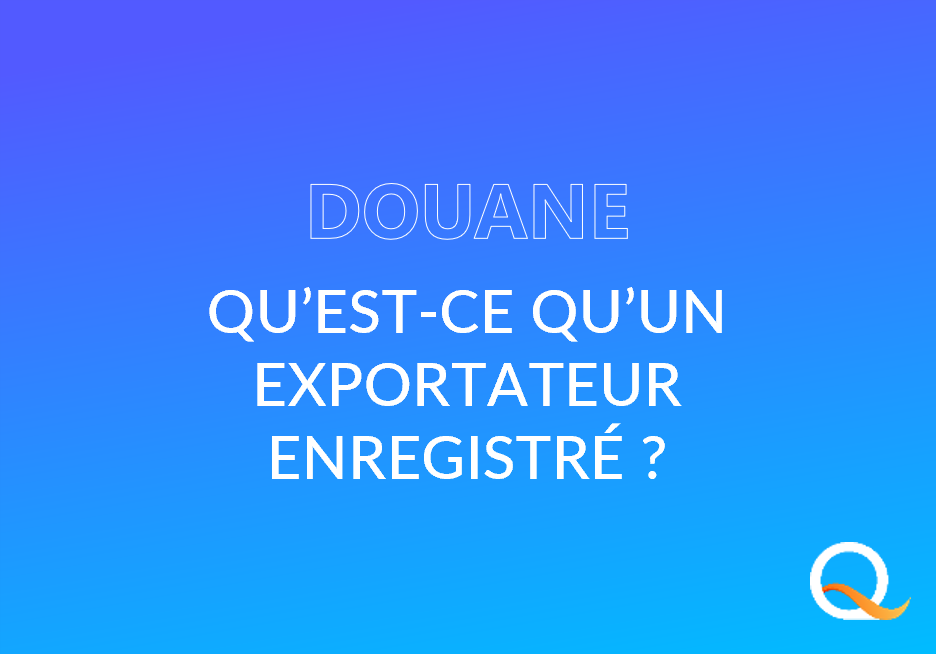 Douane : Qu'est-ce qu'un Exportateur Enregistré ? | Newsroom